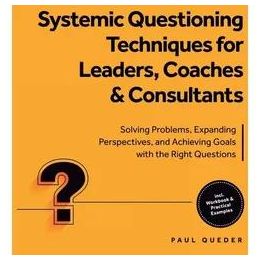 Systemic Questioning Techniques for Leaders, Coaches & Consultants: Solving Problems, Expanding Perspectives, and Achieving Goals with the Right Questions - Includes Workbook & Practical Examples
