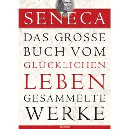 Seneca - Das gro&szlig;e Buch vom gl&uuml;cklichen Leben - Gesammelte Werke